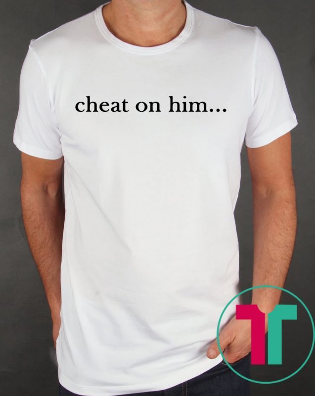 Cheat On Him T-Shirt